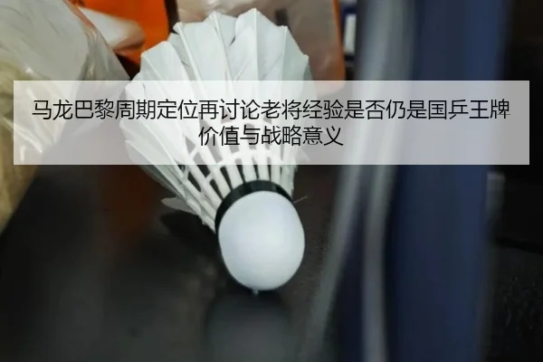 马龙巴黎周期定位再讨论老将经验是否仍是国乒王牌价值与战略意义 - 虎扑手机